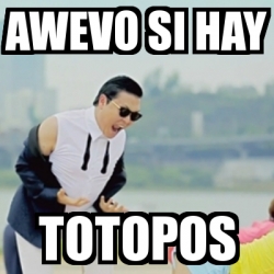 Meme Gangnam Style - awevo si hay totopos - 19408459