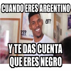 Meme Personalizado - cuando eres argentino . y te das cuenta que eres ...
