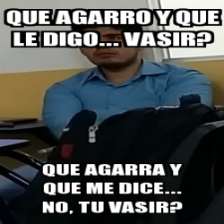Meme Personalizado - que agarro y que le digo... vasir? que agarra y ...