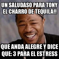 Meme Yo Dawg - Un saludaso para tony el charro de tequila!! Que anda ...