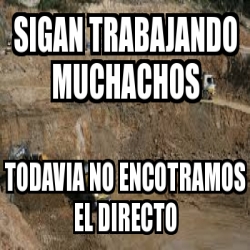 Meme Personalizado - Sigan trabajando muchachos TODAVIA NO ENCOTRAMOS ...