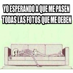 Meme Personalizado - YO ESPERANDO A QUE ME PASEN TODAS LAS FOTOS QUE ME ...