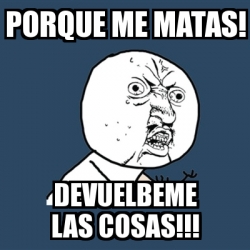 Meme Y U No - PORQUE ME MATAS! DEVUELBEME LAS COSAS!!! - 19487732