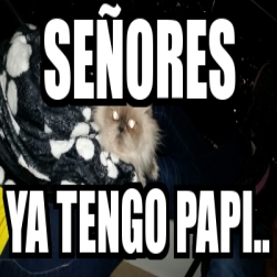 Meme Personalizado - SeÃ±ores Ya tengo papi.. - 19488815