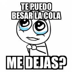 Meme Por favor - TE PUEDO BESAR LA COLA ME DEJAS? - 19514153