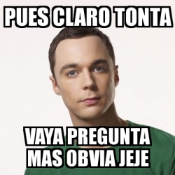Meme Sheldon Cooper - pues claro tonta vaya pregunta mas obvia jeje ...