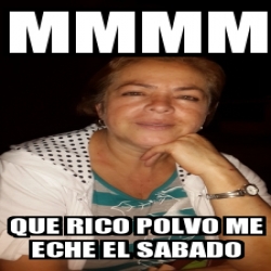 Meme Personalizado - mmmm que rico polvo me eche el sabado - 19547496