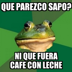 Meme Foul Bachelor Frog - Que parezco sapo? ni que fuera cafe con leche ...