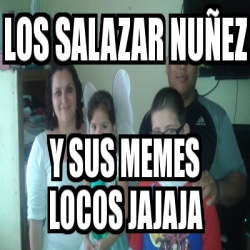 Meme Personalizado - Los salazar nuÃ±ez y sus memes locos jajaja - 19549263