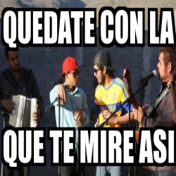 Meme Personalizado - quedate con la que te mire asi - 19557667