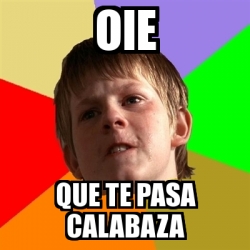 Meme Chico Malo - Oie Que te pasa calabaza - 19571904