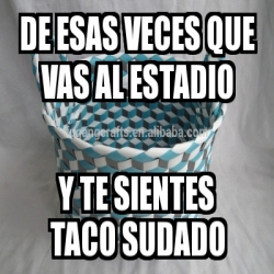 Meme Personalizado - DE ESAS VECES QUE VAS AL ESTADIO Y TE SIENTES TACO ...