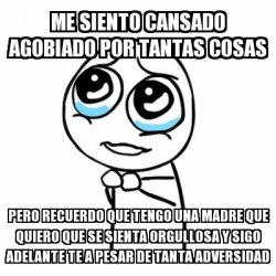 Meme Por favor - Me siento cansado agobiado por tantas cosas Pero ...