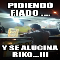 Meme Personalizado - Pidiendo fiado .... Y se alucina riko...!!! - 19618139