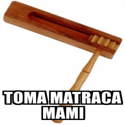 Meme Personalizado - toma matraca mami - 19624368