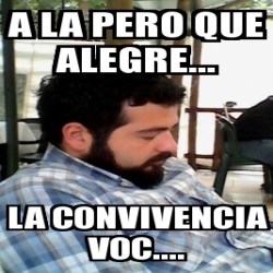 Meme Personalizado - A la pero que alegre... la convivencia voc ...
