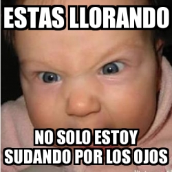 Meme Bebe furioso - ESTAS LLORANDO NO SOLO ESTOY SUDANDO POR LOS OJOS ...