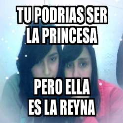Meme Personalizado - tu podrias ser la princesa pero ella es la reyna ...