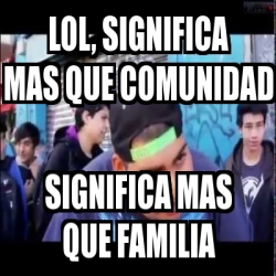Meme Personalizado - lol, SIGNIFICA MAS QUE COMUNIDAD SIGNIFICA MAS QUE ...