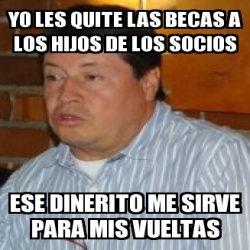 Meme Personalizado - yo les quite las becas a los hijos de los socios ...