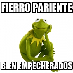 Meme Kermit the frog - fIERRO PARIENTE BIEN EMPECHERADOS - 19731898