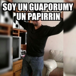 Meme Personalizado - Soy un guaporumy un papirrin - 19754203