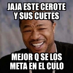 Meme Yo Dawg - jaja este cerote y sus cuetes mejor q se los meta en el ...