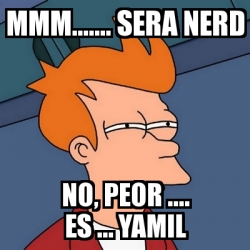 Meme Futurama Fry - mmm....... sera nerd no, peor .... es ... yamil ...
