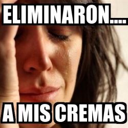 Meme Problems - ELIMINARON.... A mis CREMAS - 19794500