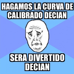 Meme Okay Guy - Hagamos la curva de calibrado decian Sera divertido ...