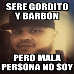 Meme Personalizado - sere gordito y barbon pero mala persona no soy ...