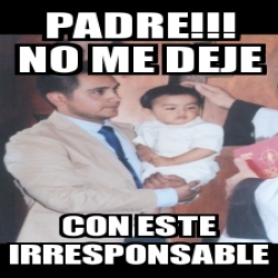 Meme Personalizado - Padre!!! no me deje Con este irresponsable - 19801911