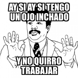 Meme Ay Si - Ay si ay si tengo un ojo inchado Y no quirro trabajar ...