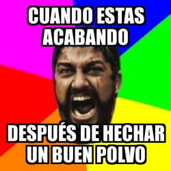 Meme Sparta - Cuando estas acabando DespuÃ©s de hechar un buen polvo ...