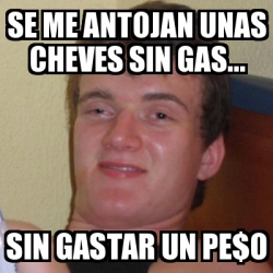 Meme Stoner Stanley - SE ME ANTOJAN UNAS CHEVES SIN GAS... SIN GASTAR ...