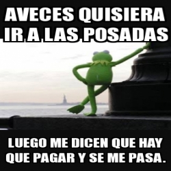 Meme Personalizado - Aveces quisiera ir a las posadas Luego me dicen ...