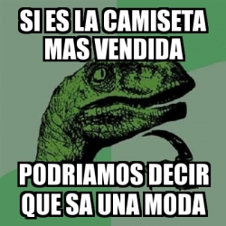 Meme Filosoraptor - Si es la camiseta mas vendida Podriamos decir que ...