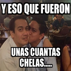 Meme Personalizado - Y eso que fueron Unas cuantas chelas..... - 19865015