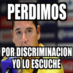 Meme Personalizado - PERDIMOS POR DISCRIMINACION YO LO ESCUCHE - 19868965