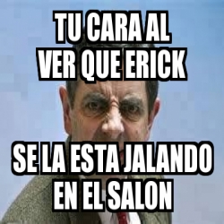 Meme Personalizado - Tu cara al ver que erick Se la esta jalando en el ...
