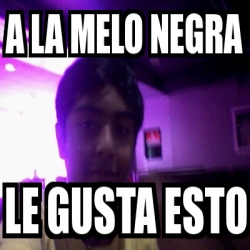 Meme Personalizado - A LA MELO NEGRA LE GUSTA ESTO - 19879342