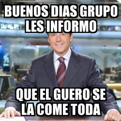 Meme Matias Prats - BUENOS DIAS GRUPO LES INFORMO QUE EL GUERO SE LA ...