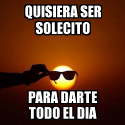 Meme Personalizado - quisiera ser solecito para darte todo el dia ...