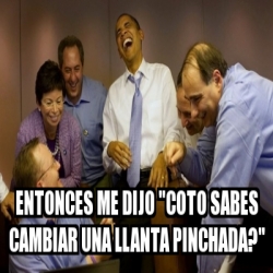 Meme Personalizado - entonces me dijo "coto sabes cambiar una llanta ...