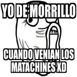 Meme Personalizado - YO DE MORRILLO CUANDO VENIAN LOS MATACHINES XD ...