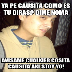 Meme Personalizado - ya pe causita como es tu diras? dime noma avisame ...