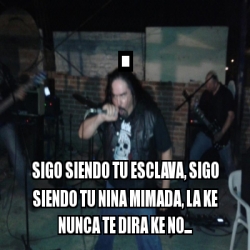 Meme Personalizado - . sigo siendo tu esclava, sigo siendo tu nina ...