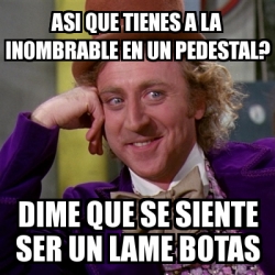 Meme Willy Wonka - asi que tienes a la inombrable en un pedestal? dime ...
