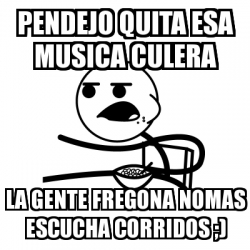 Meme Cereal Guy - PENDEJO QUITA ESA MUSICA CULERA LA GENTE FREGONA ...