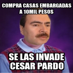 Meme Personalizado - COMPRA CASAS EMBARGADAS A 10MIL PESOS SE LAs ...